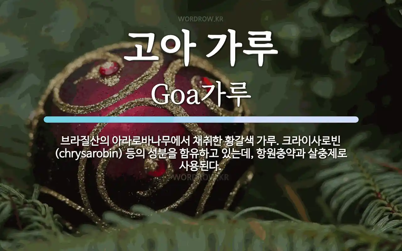 고아 가루 뜻: 브라질산의 아라로바나무에서 채취한 황갈색 가루. 크라이사로빈(chrysarobin) 등의