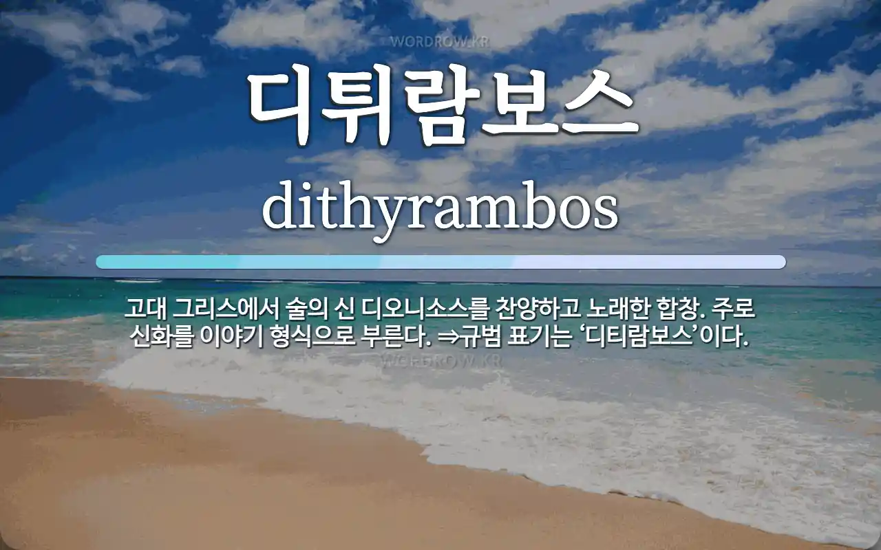 디튀람보스 뜻: 고대 그리스에서 술의 신 디오니소스를 찬양하고 노래한 합창. 주로 신화를 이야기 형식으로