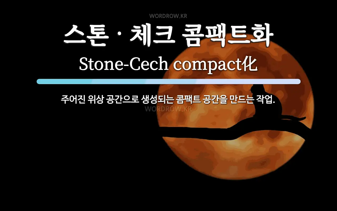 스톤ㆍ체크 콤팩트화 뜻: 주어진 위상 공간으로 생성되는 콤팩트 공간을 만드는 작업.