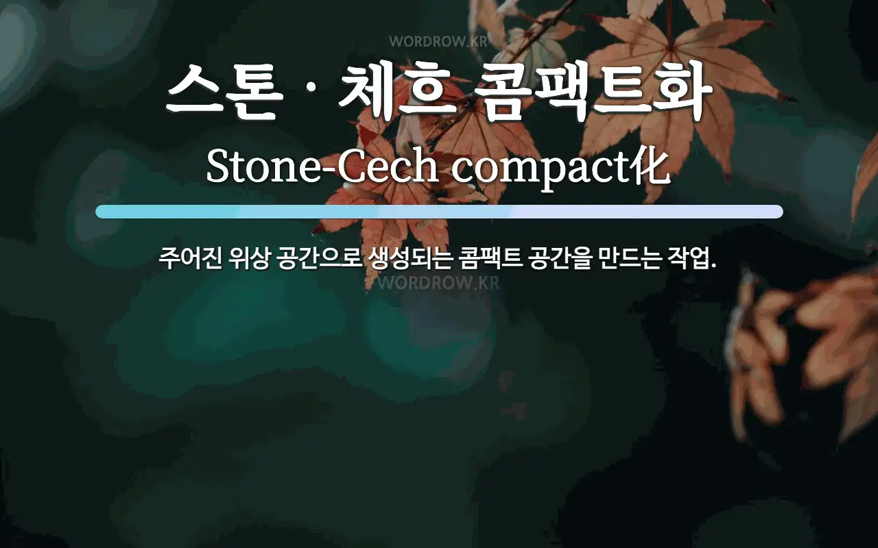 스톤ㆍ체흐 콤팩트화 뜻: 주어진 위상 공간으로 생성되는 콤팩트 공간을 만드는 작업.