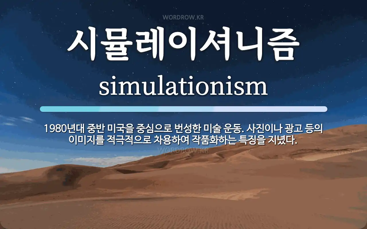 시뮬레이셔니즘 뜻: 1980년대 중반 미국을 중심으로 번성한 미술 운동. 사진이나 광고 등의 이미지를 적극적으