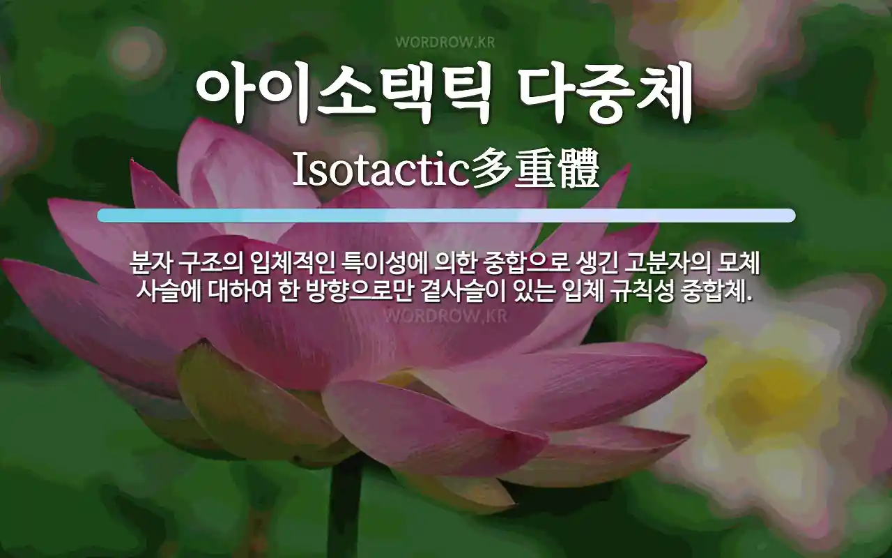 아이소택틱 다중체 뜻: 분자 구조의 입체적인 특이성에 의한 중합으로 생긴 고분자의 모체 사슬에 대하여 한 방향으로