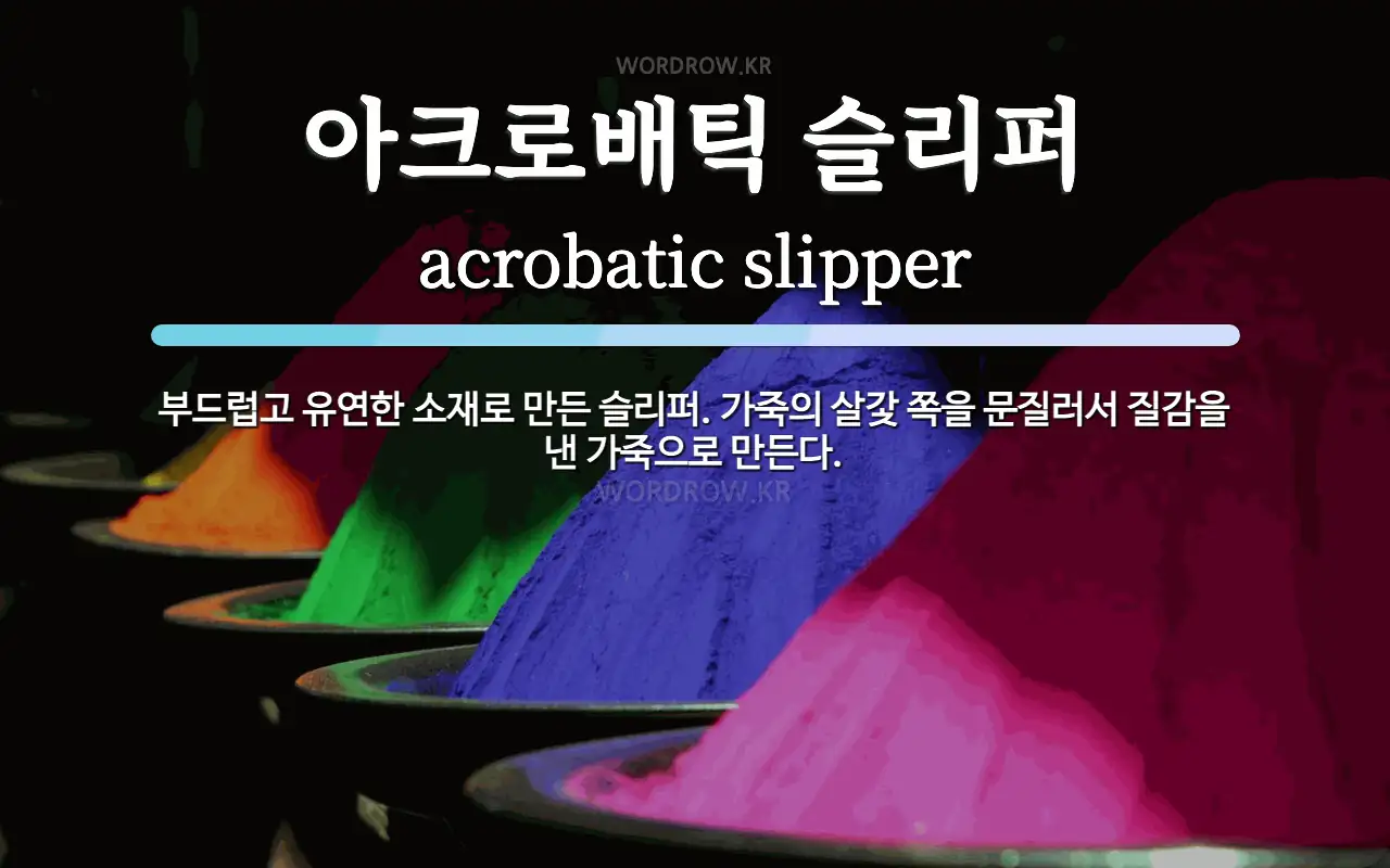 아크로배틱 슬리퍼 뜻: 부드럽고 유연한 소재로 만든 슬리퍼. 가죽의 살갗 쪽을 문질러서 질감을 낸 가죽으로 만든다