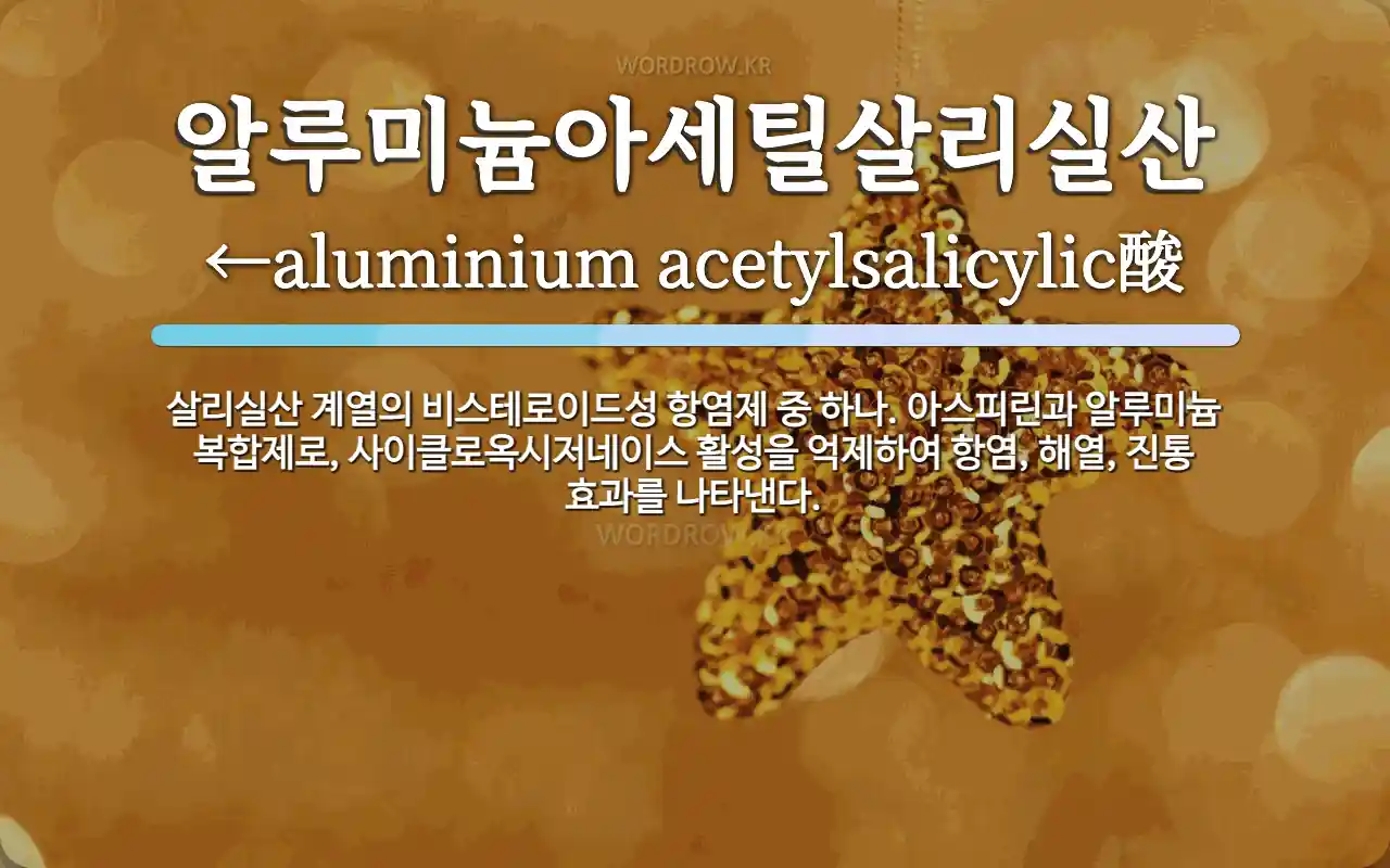 알루미늄아세틸살리실산 뜻: 살리실산 계열의 비스테로이드성 항염제 중 하나. 아스피린과 알루미늄 복합제로, 사이클로옥시
