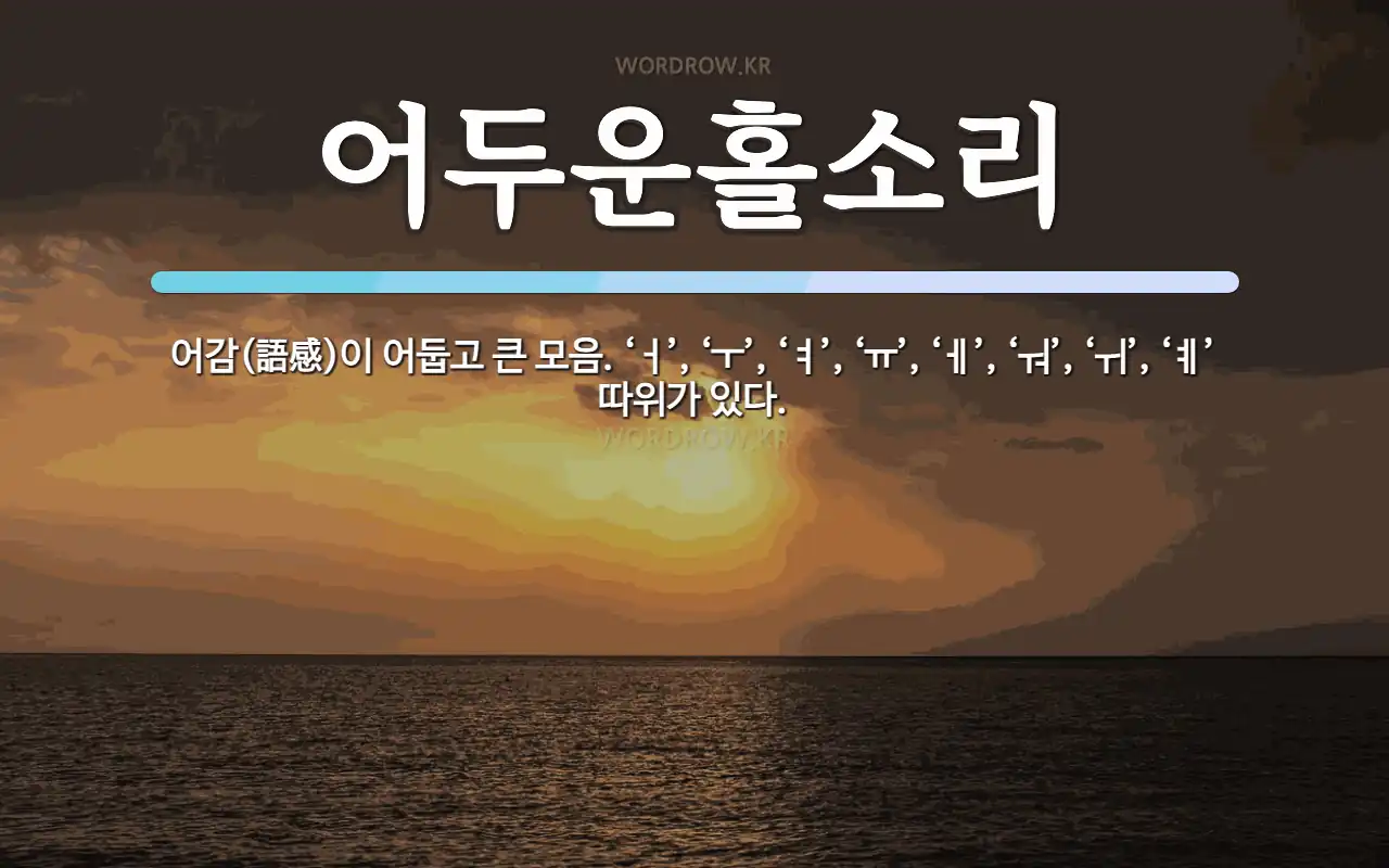어두운홀소리 뜻: 어감(語感)이 어둡고 큰 모음. ‘ㅓ’, ‘ㅜ’, ‘ㅕ’, ‘ㅠ’, ‘ㅔ’, ‘ㅝ’, ‘ㅟ