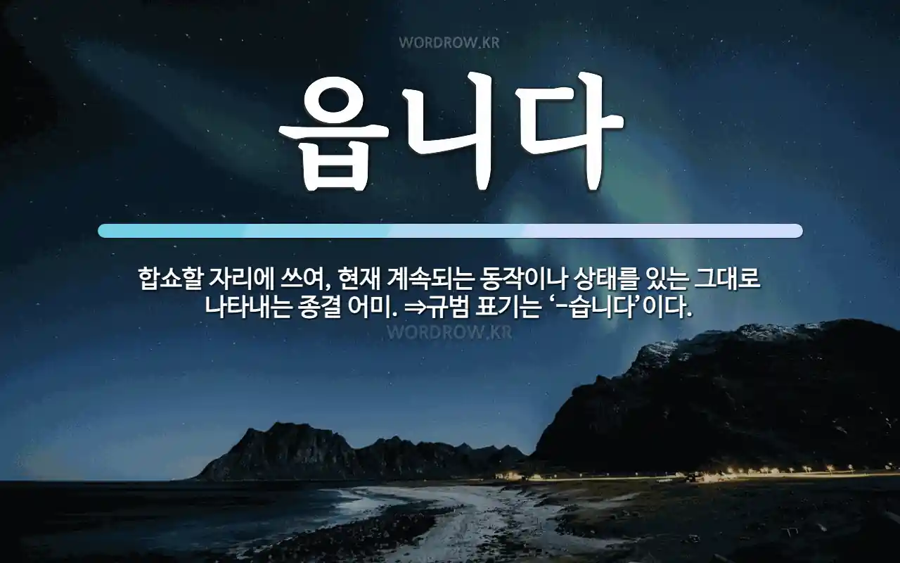 읍니다 뜻: 합쇼할 자리에 쓰여, 현재 계속되는 동작이나 상태를 있는 그대로 나타내는 종결 어미. ⇒규