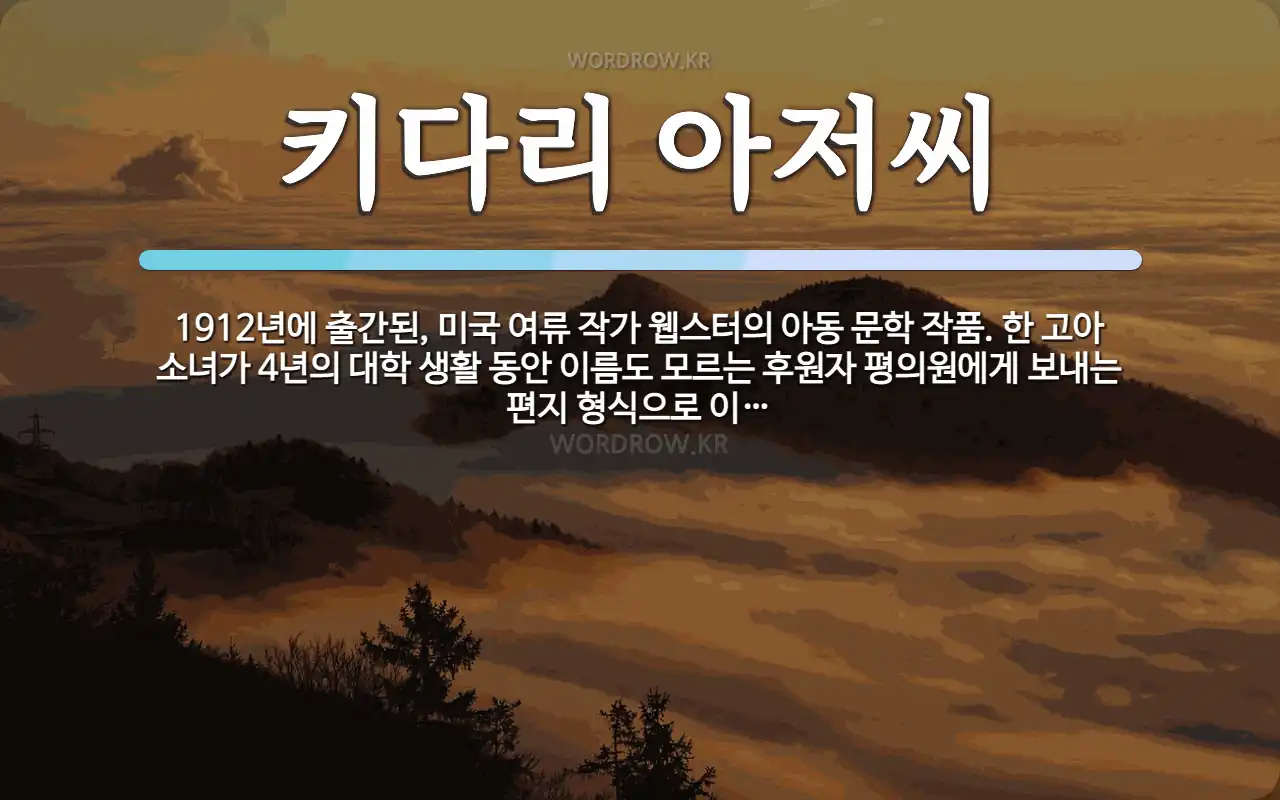 키다리 아저씨 뜻: 1912년에 출간된, 미국 여류 작가 웹스터의 아동 문학 작품. 한 고아 소녀가 4년의 대