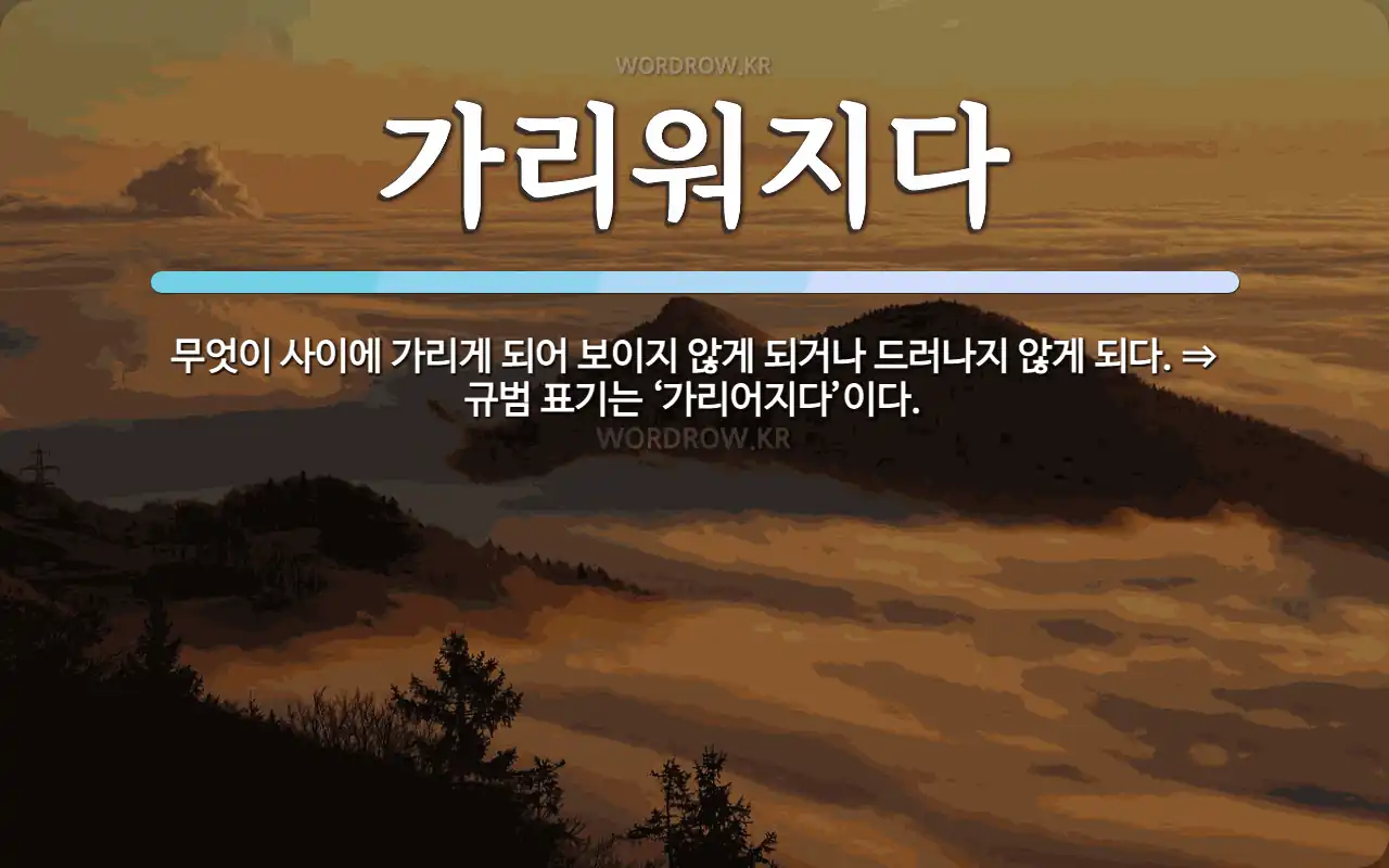 가리워지다 뜻 무엇이 사이에 가리게 되어 보이지 않게 되거나 드러나지 않게 되다 ⇒규범 표기는 ‘가리어