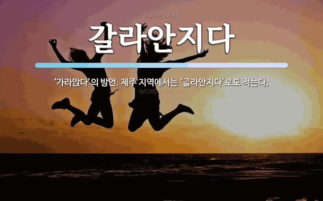 갈라안지다 뜻 ‘가라앉다의 방언 제주 지역에서는 ‘ue1ad라안지다로도 적는다