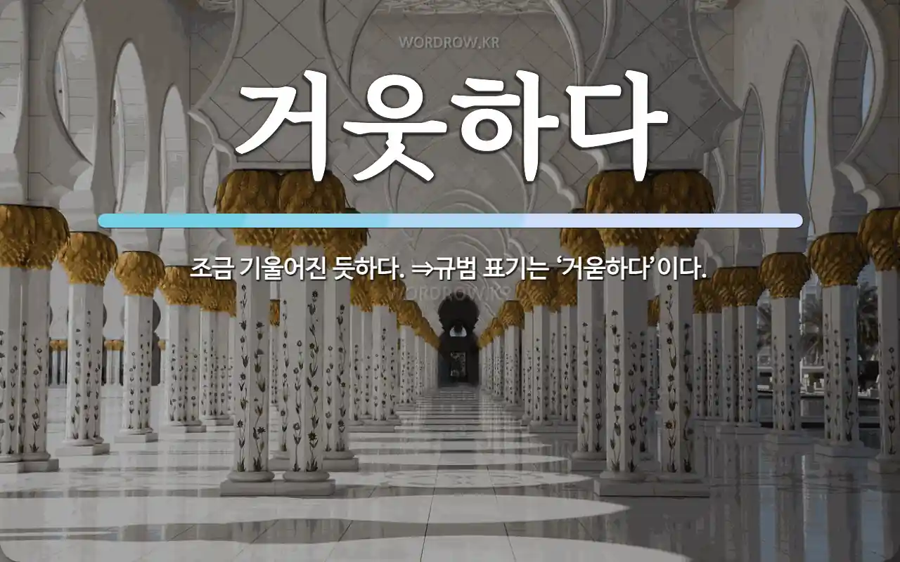 거웃하다 뜻 조금 기울어진 듯하다 ⇒규범 표기는 ‘거욷하다이다