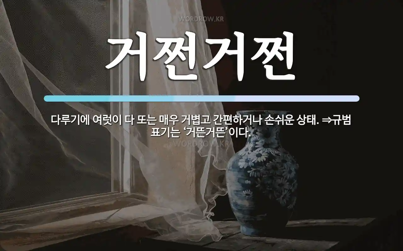 거쩐거쩐 뜻 다루기에 여럿이 다 또는 매우 거볍고 간편하거나 손쉬운 상태 ⇒규범 표기는 ‘거뜬거뜬이