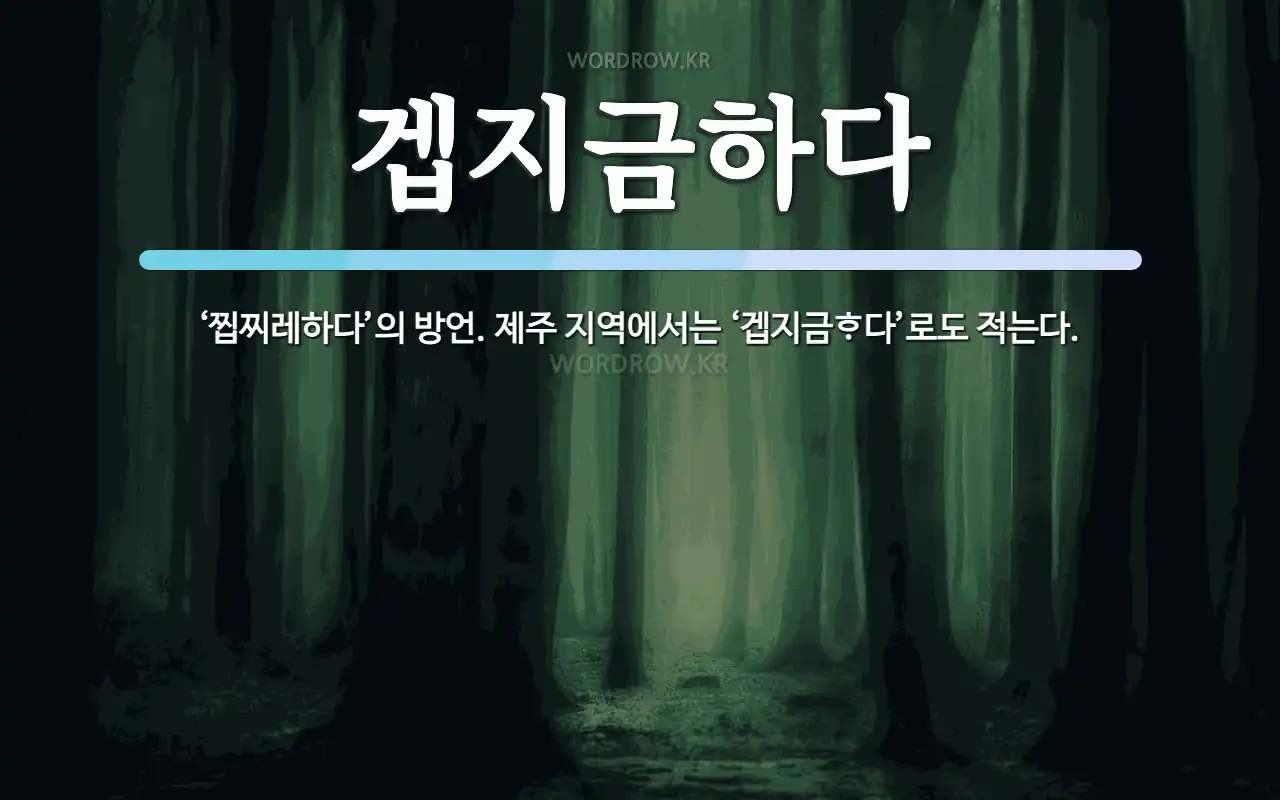 겝지금하다 뜻 ‘찝찌레하다의 방언 제주 지역에서는 ‘겝지금uf537다로도 적는다