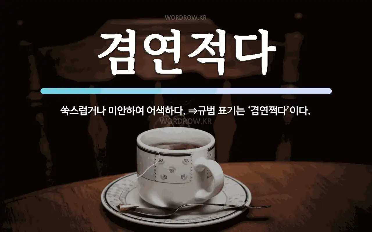 겸연적다 뜻 쑥스럽거나 미안하여 어색하다 ⇒규범 표기는 ‘겸연쩍다이다