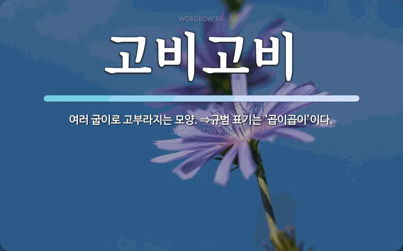 고비고비 뜻 여러 굽이로 고부라지는 모양 ⇒규범 표기는 ‘곱이곱이이다