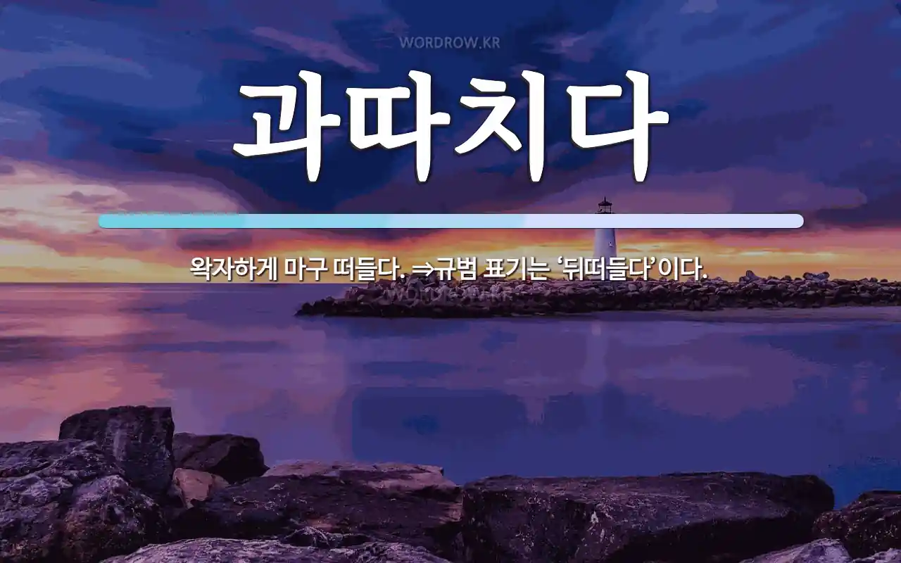 과따치다 뜻 왁자하게 마구 떠들다 ⇒규범 표기는 ‘뒤떠들다이다