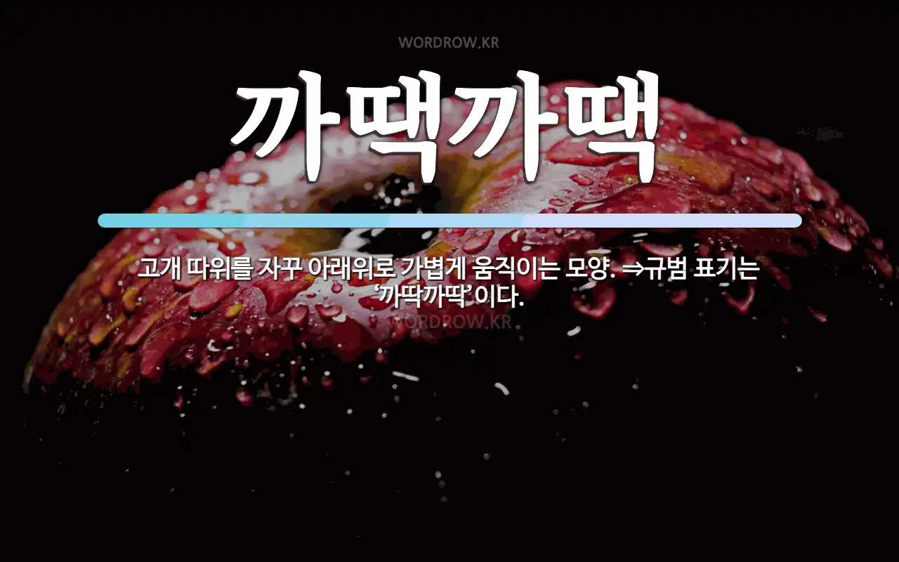 까땍까땍 뜻 고개 따위를 자꾸 아래위로 가볍게 움직이는 모양 ⇒규범 표기는 ‘까딱까딱이다