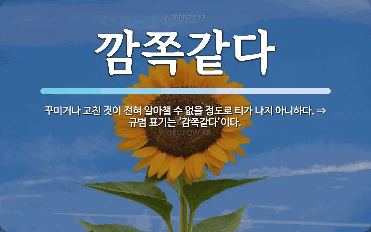 깜쪽같다 뜻 꾸미거나 고친 것이 전혀 알아챌 수 없을 정도로 티가 나지 아니하다 ⇒규범 표기는 ‘감쪽
