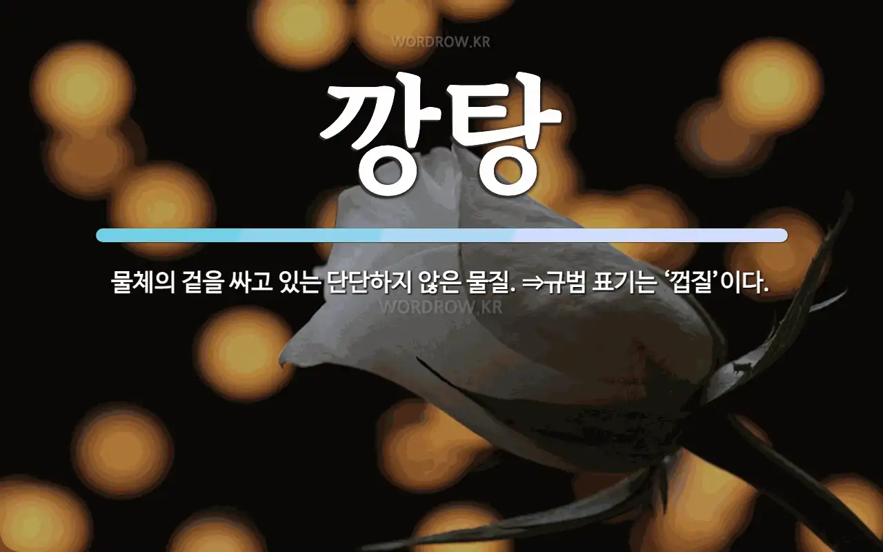 깡탕 뜻 물체의 겉을 싸고 있는 단단하지 않은 물질 ⇒규범 표기는 ‘껍질이다