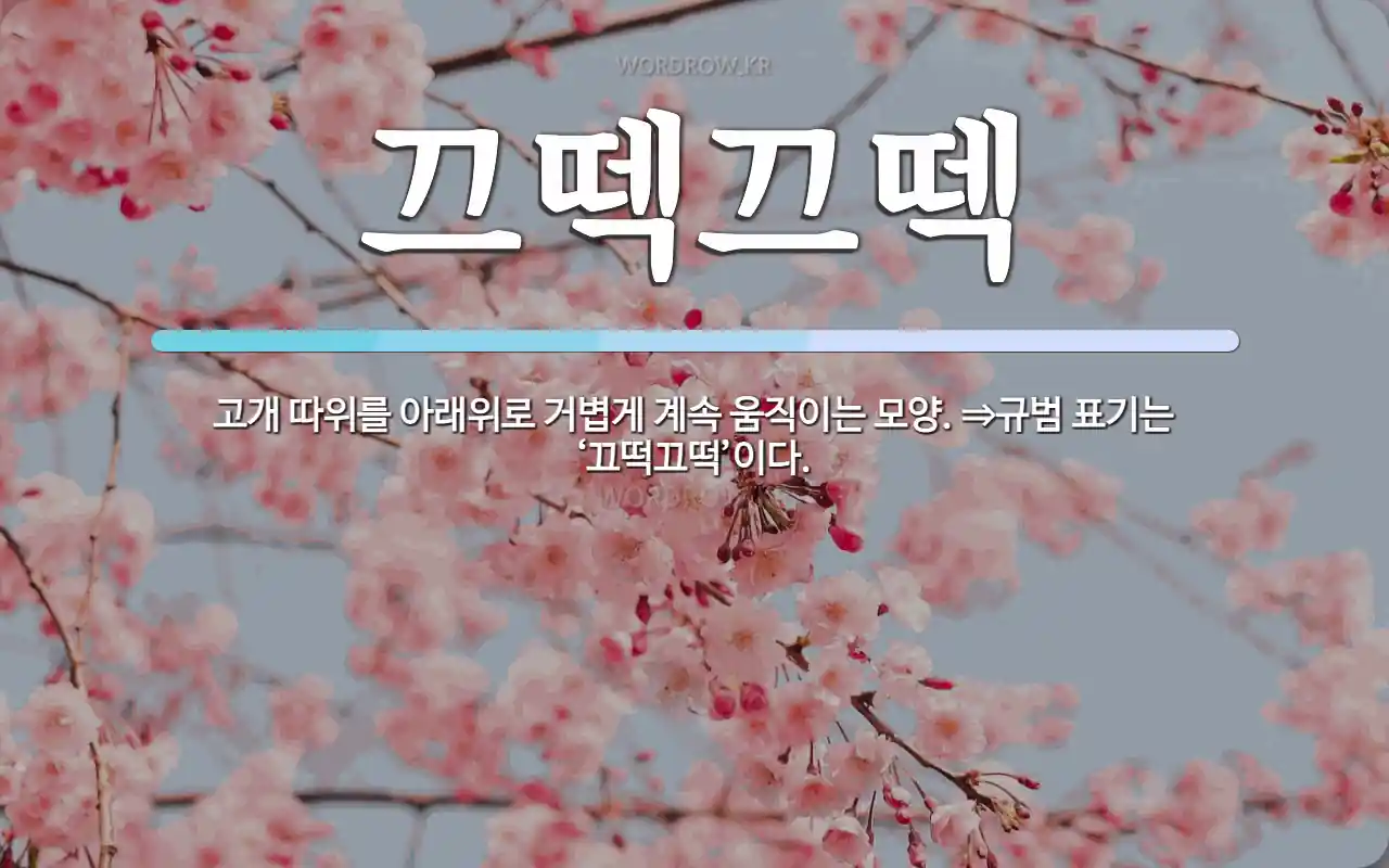 끄떽끄떽 뜻 고개 따위를 아래위로 거볍게 계속 움직이는 모양 ⇒규범 표기는 ‘끄떡끄떡이다