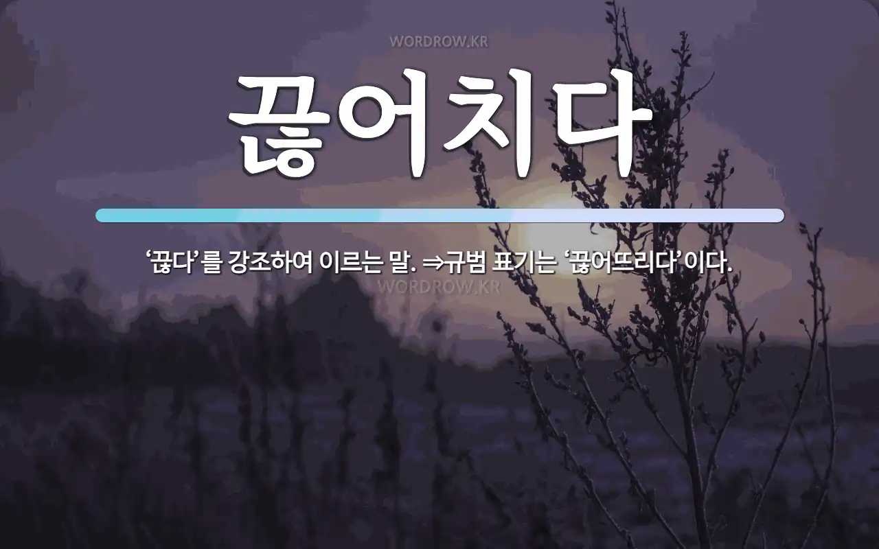 끊어치다 뜻 ‘끊다를 강조하여 이르는 말 ⇒규범 표기는 ‘끊어뜨리다이다