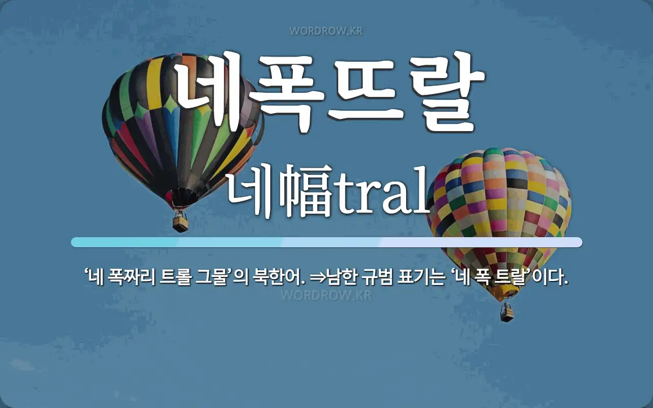 네폭뜨랄 뜻 ‘네 폭짜리 트롤 그물의 북한어 ⇒남한 규범 표기는 ‘네 폭 트랄이다