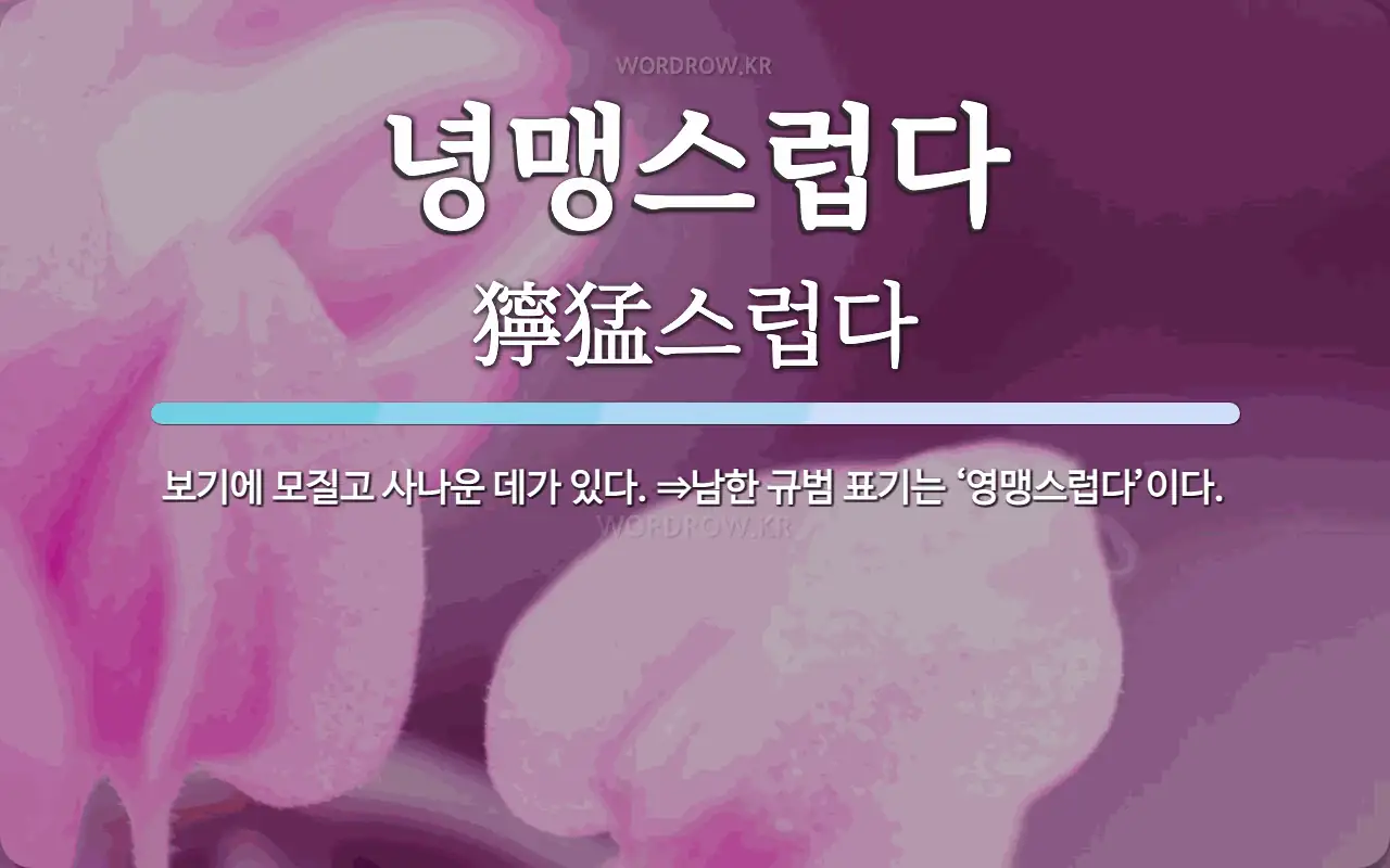 녕맹스럽다 뜻 보기에 모질고 사나운 데가 있다 ⇒남한 규범 표기는 ‘영맹스럽다이다