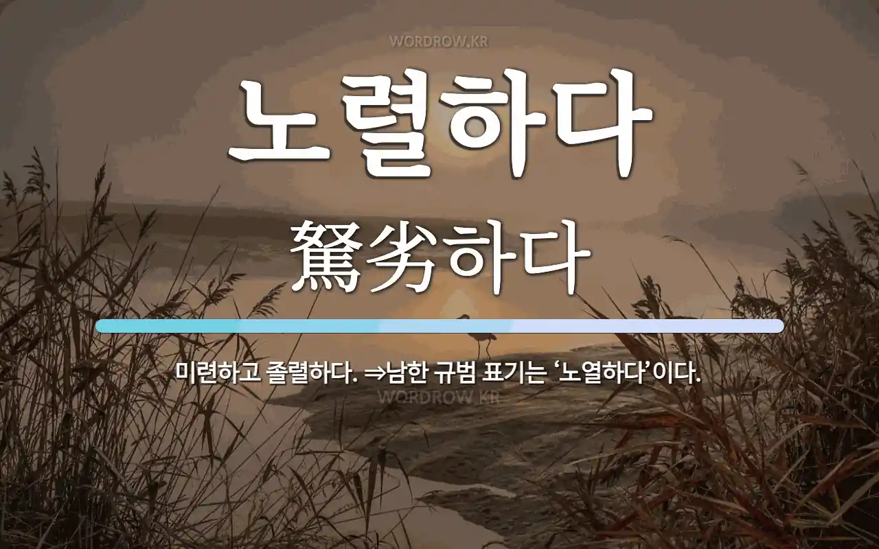 노렬하다 뜻 미련하고 졸렬하다 ⇒남한 규범 표기는 ‘노열하다이다