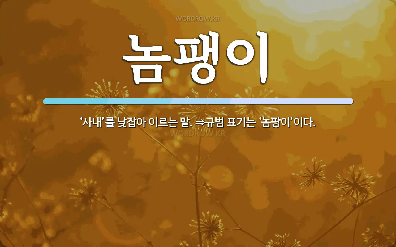 놈팽이 뜻 ‘사내를 낮잡아 이르는 말 ⇒규범 표기는 ‘놈팡이이다