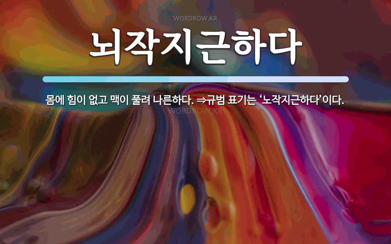 뇌작지근하다 뜻 몸에 힘이 없고 맥이 풀려 나른하다 ⇒규범 표기는 ‘노작지근하다이다