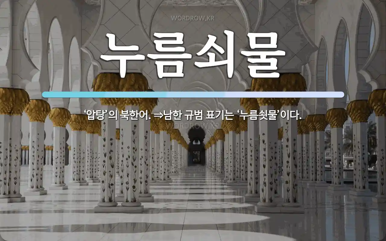 누름쇠물 뜻 ‘압탕의 북한어 ⇒남한 규범 표기는 ‘누름쇳물이다