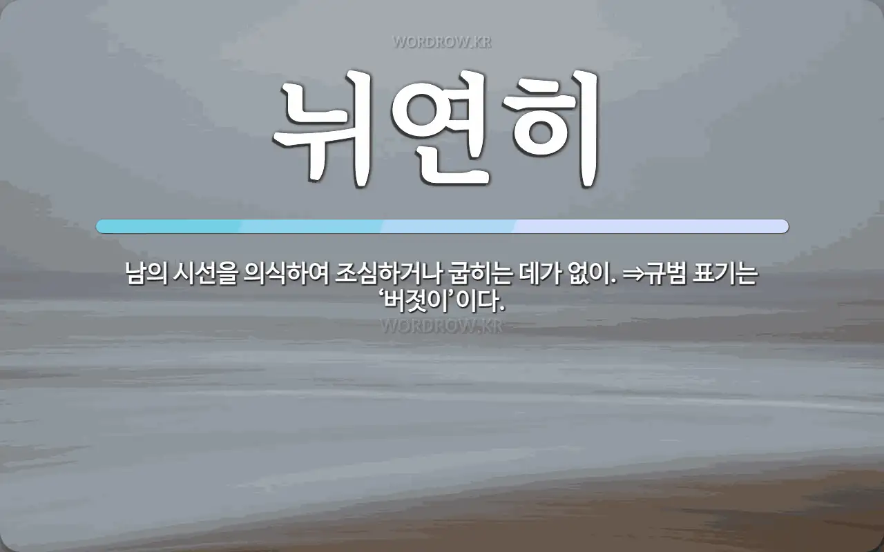 뉘연히 뜻 남의 시선을 의식하여 조심하거나 굽히는 데가 없이 ⇒규범 표기는 ‘버젓이이다