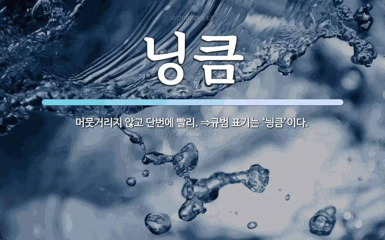 닝큼 뜻 머뭇거리지 않고 단번에 빨리 ⇒규범 표기는 ‘닁큼이다