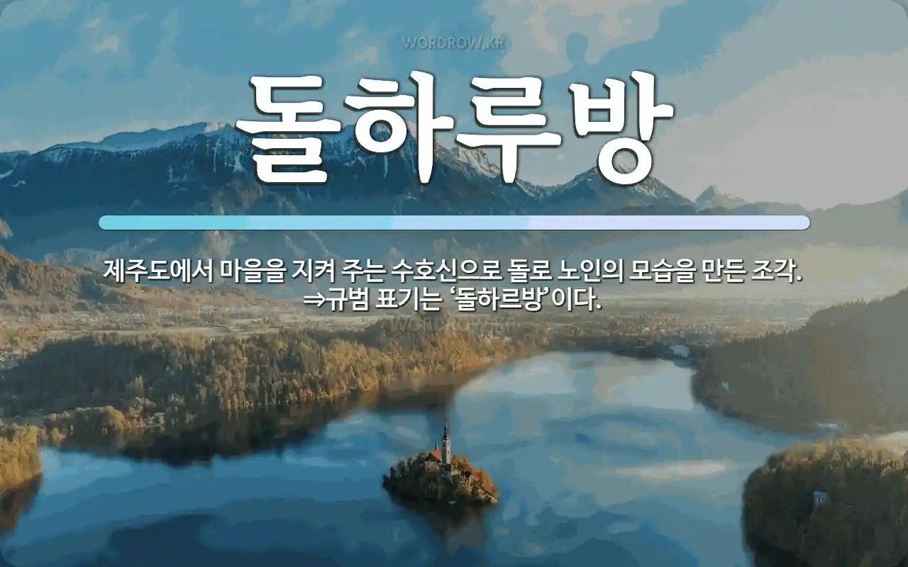 돌하루방 뜻 제주도에서 마을을 지켜 주는 수호신으로 돌로 노인의 모습을 만든 조각 ⇒규범 표기는 ‘돌