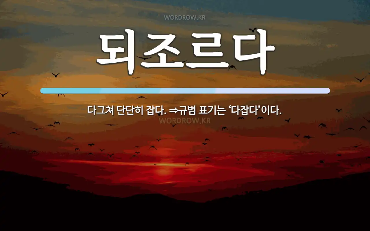 되조르다 뜻 다그쳐 단단히 잡다 ⇒규범 표기는 ‘다잡다이다