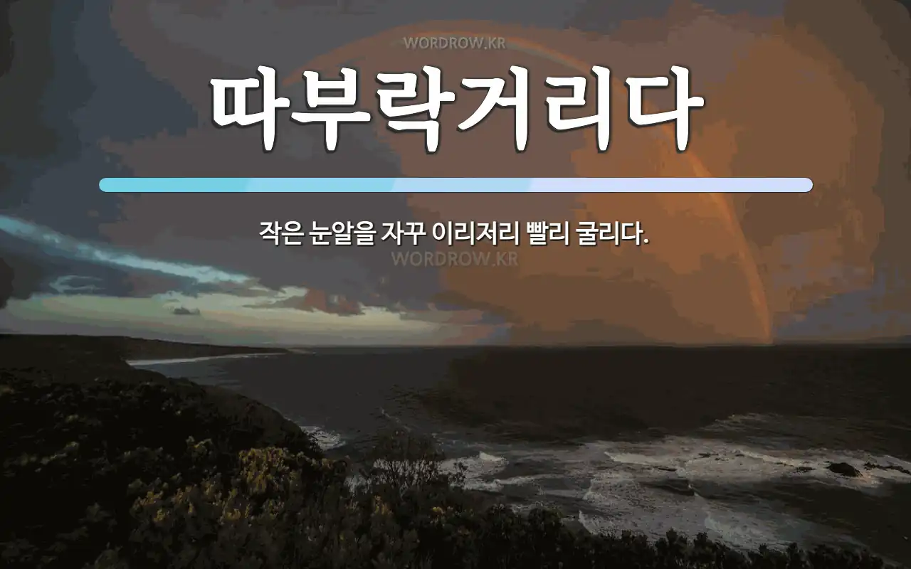 따부락거리다 뜻 작은 눈알을 자꾸 이리저리 빨리 굴리다