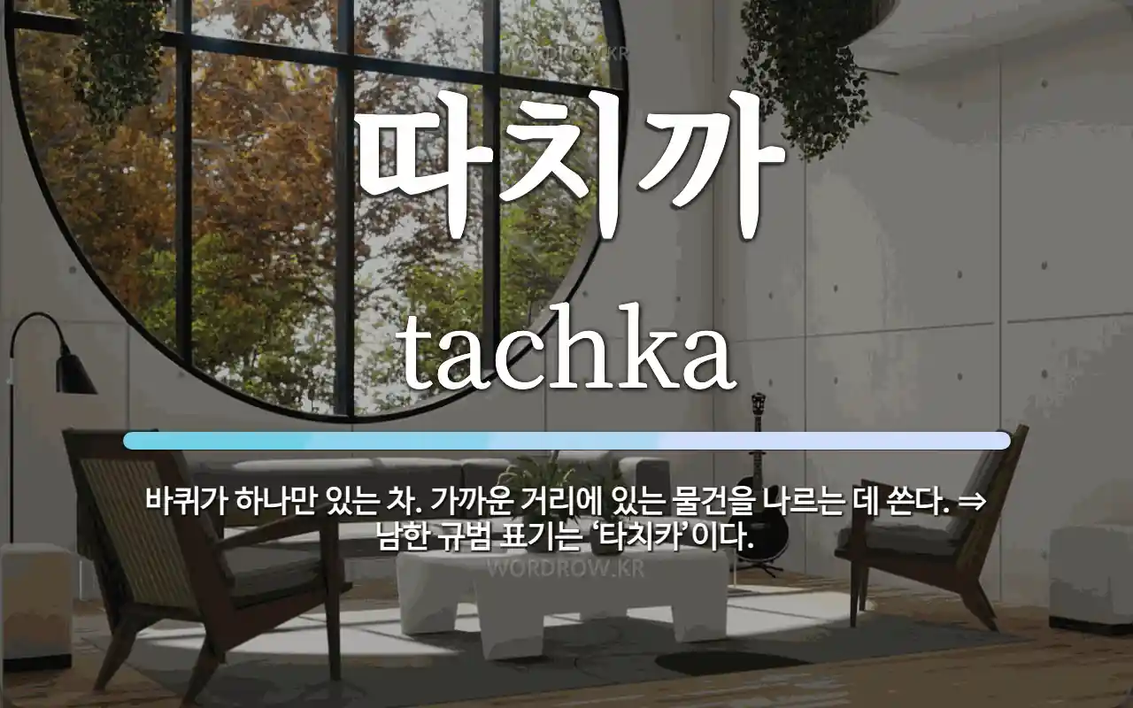 따치까 뜻 바퀴가 하나만 있는 차 가까운 거리에 있는 물건을 나르는 데 쓴다 ⇒남한 규범 표기는