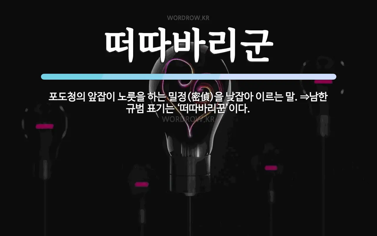 떠따바리군 뜻 포도청의 앞잡이 노릇을 하는 밀정密偵을 낮잡아 이르는 말 ⇒남한 규범 표기는 ‘떠따바