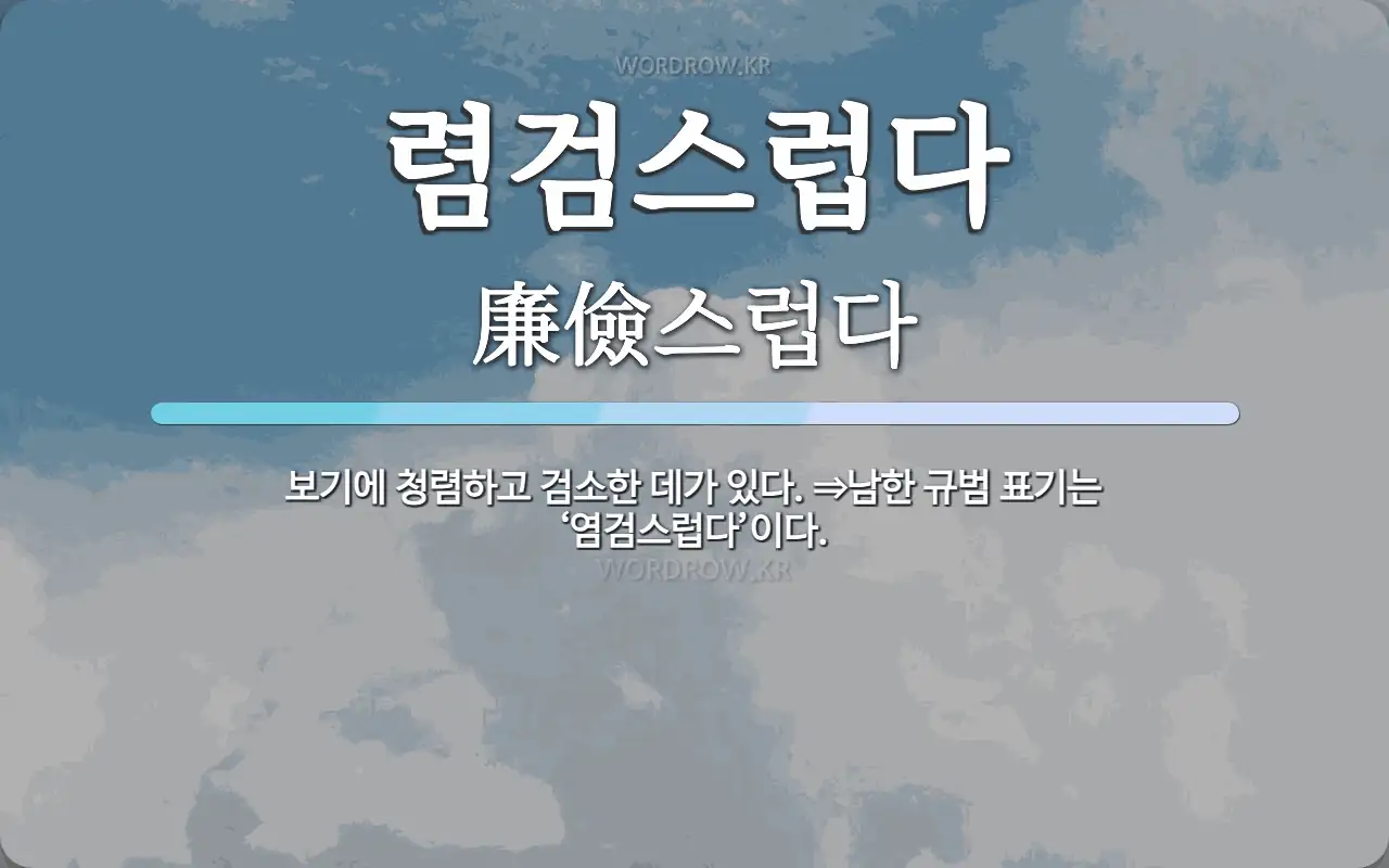 렴검스럽다 뜻 보기에 청렴하고 검소한 데가 있다 ⇒남한 규범 표기는 ‘염검스럽다이다