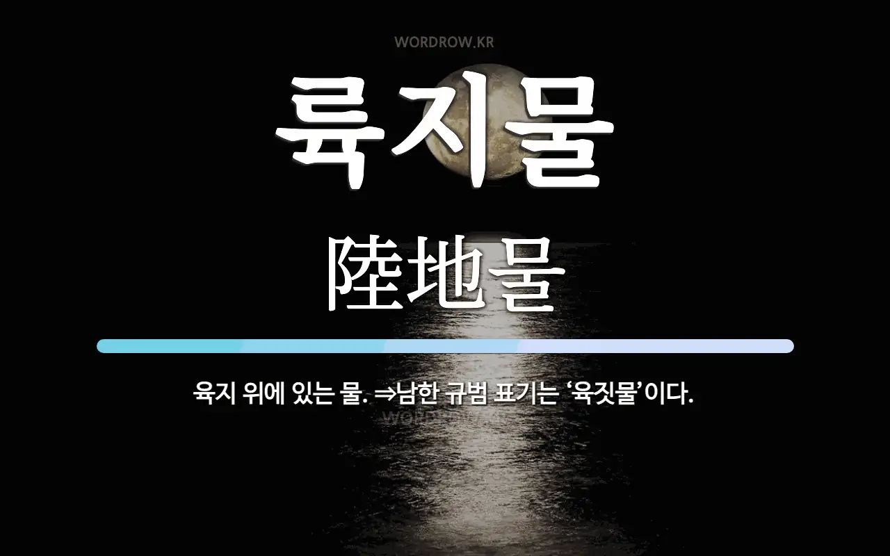 륙지물 뜻 육지 위에 있는 물 ⇒남한 규범 표기는 ‘육짓물이다