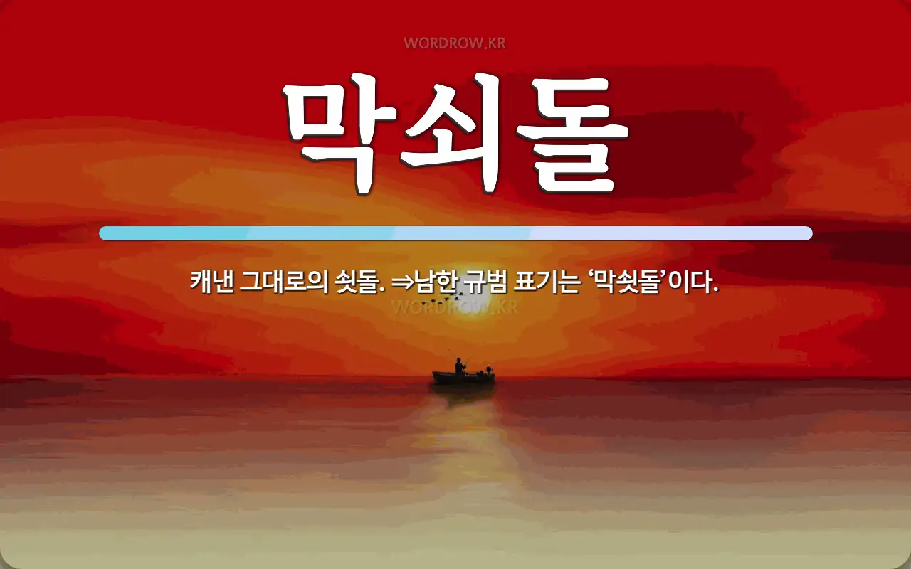막쇠돌 뜻 캐낸 그대로의 쇳돌 ⇒남한 규범 표기는 ‘막쇳돌이다