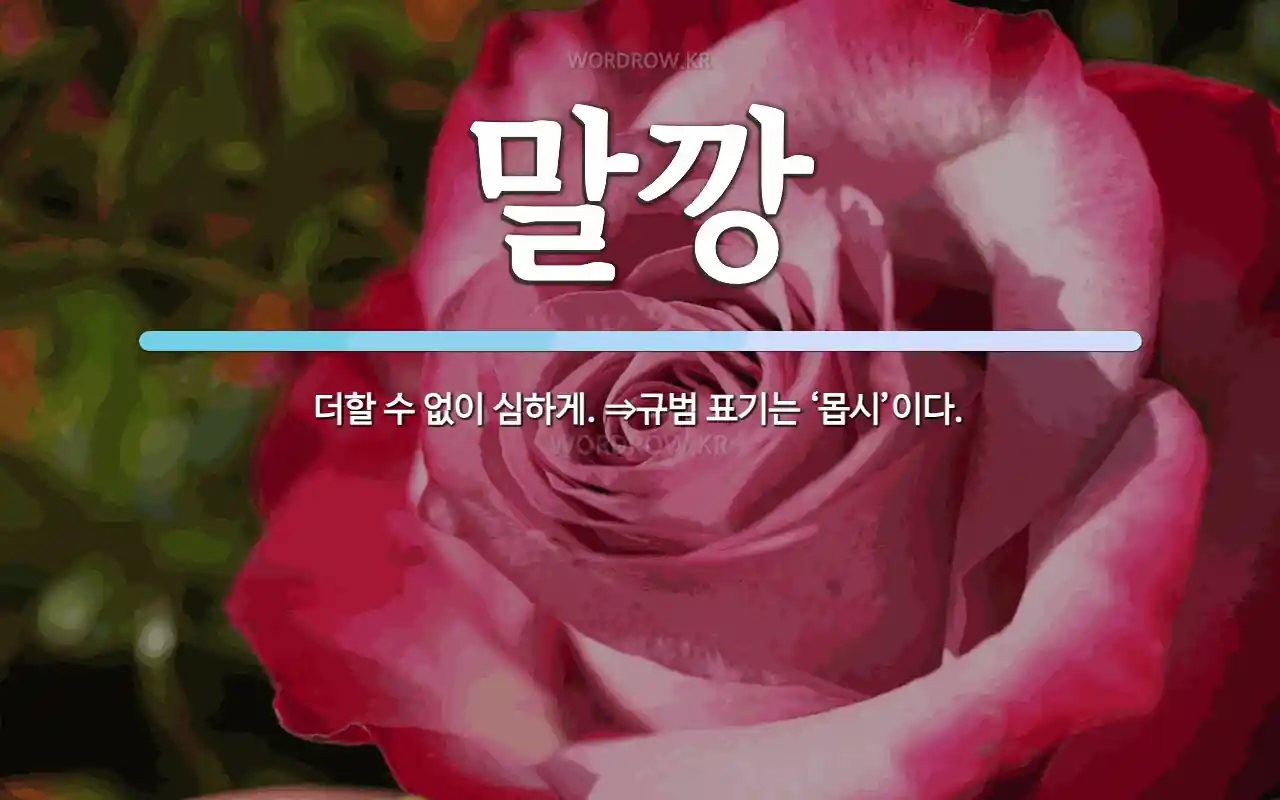 말깡 뜻 더할 수 없이 심하게 ⇒규범 표기는 ‘몹시이다