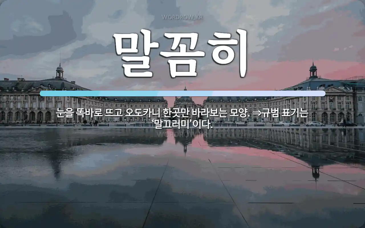 말꼼히 뜻 눈을 똑바로 뜨고 오도카니 한곳만 바라보는 모양 ⇒규범 표기는 ‘말끄러미이다
