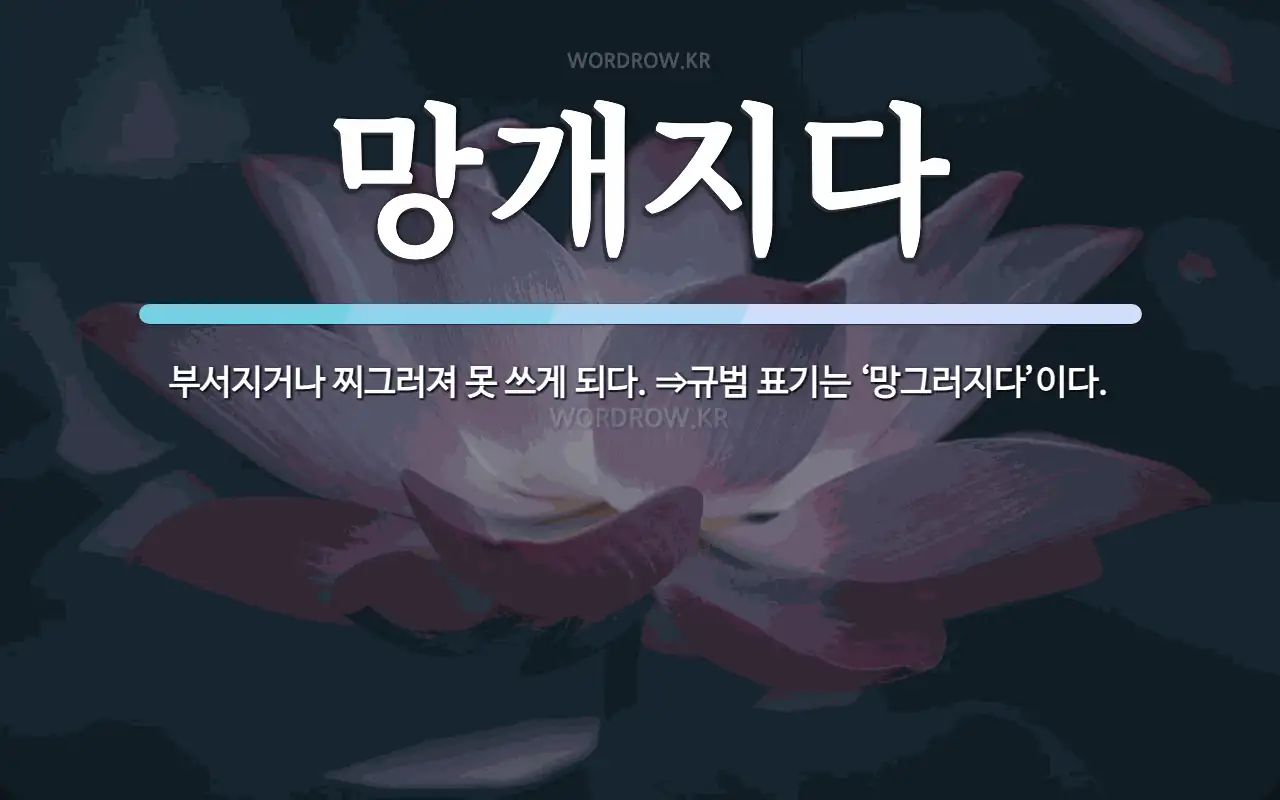망개지다 뜻 부서지거나 찌그러져 못 쓰게 되다 ⇒규범 표기는 ‘망그러지다이다