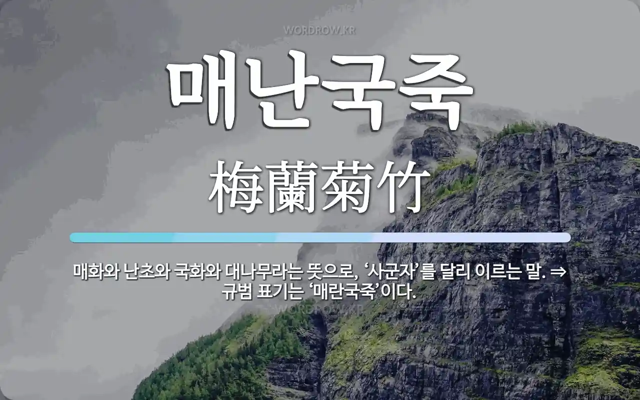 매난국죽 뜻 매화와 난초와 국화와 대나무라는 뜻으로 ‘사군자를 달리 이르는 말 ⇒규범 표기는 ‘매