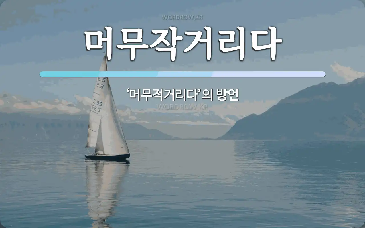 머무작거리다 뜻 ‘머무적거리다의 방언