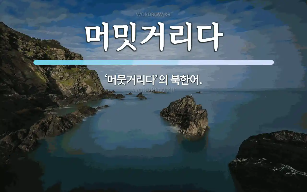 머밋거리다 뜻 ‘머뭇거리다의 북한어