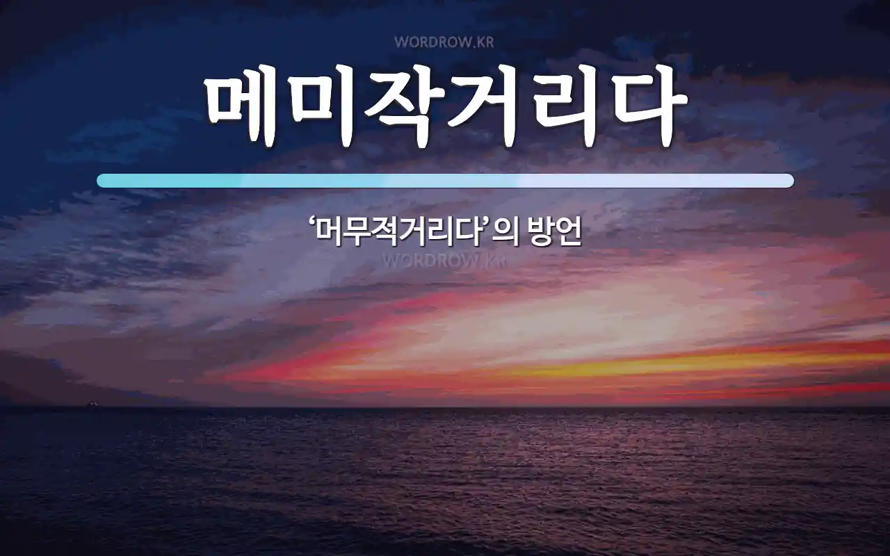 메미작거리다 뜻 ‘머무적거리다의 방언