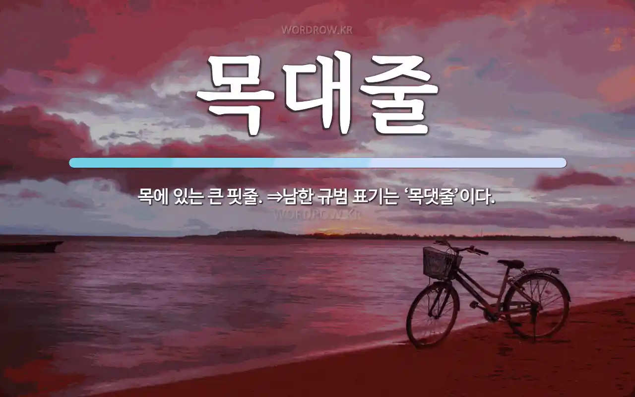 목대줄 뜻 목에 있는 큰 핏줄 ⇒남한 규범 표기는 ‘목댓줄이다