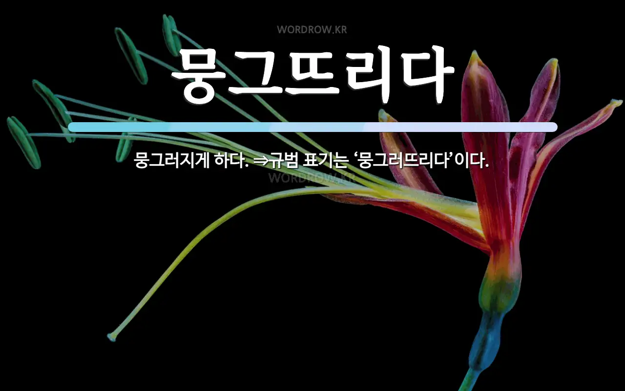 뭉그뜨리다 뜻 뭉그러지게 하다 ⇒규범 표기는 ‘뭉그러뜨리다이다
