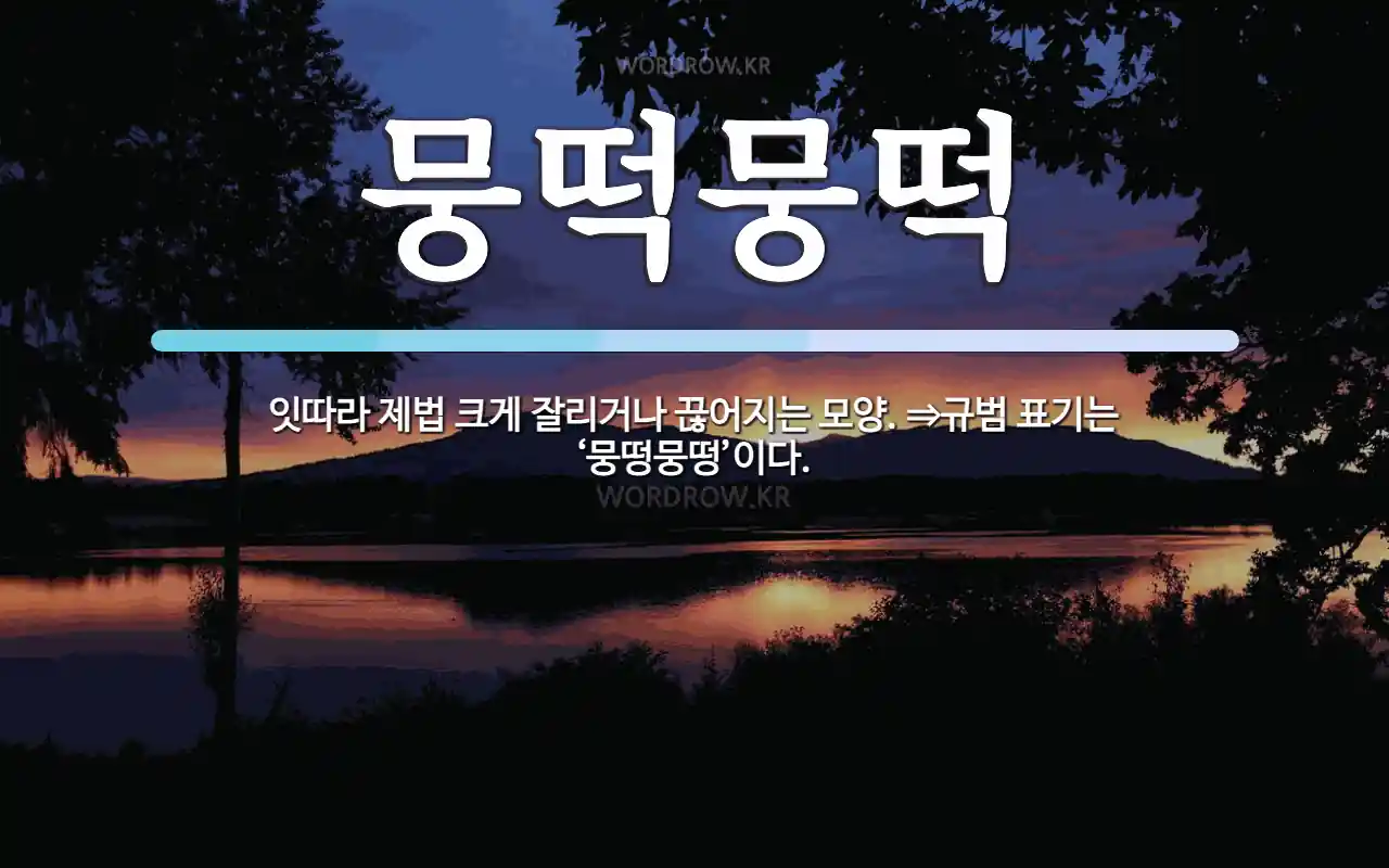 뭉떡뭉떡 뜻 잇따라 제법 크게 잘리거나 끊어지는 모양 ⇒규범 표기는 ‘뭉떵뭉떵이다